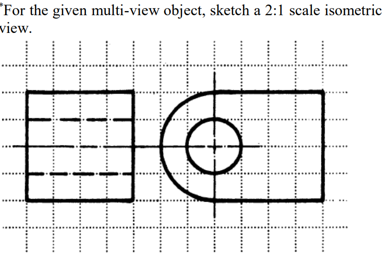 Solved *For the given multi-view object, sketch a 2:1 scale | Chegg.com