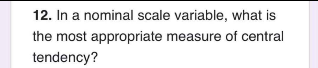 Solved 12. In a nominal scale variable, what is the most | Chegg.com