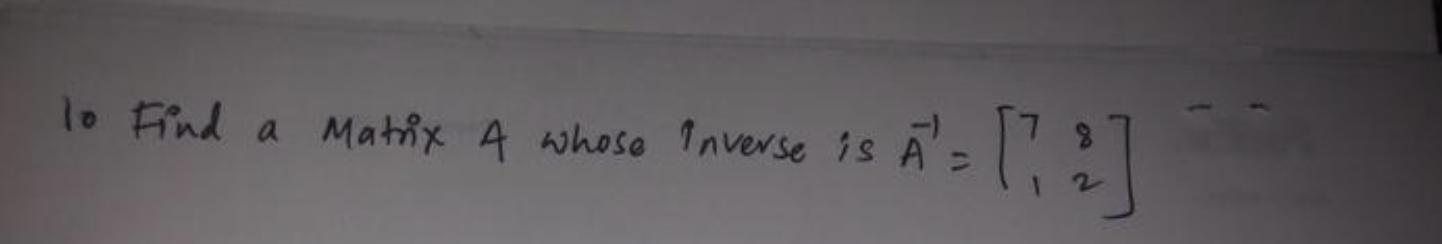 Solved 1o Find a Matrix 4 whose inverse is A−1=[7182] | Chegg.com