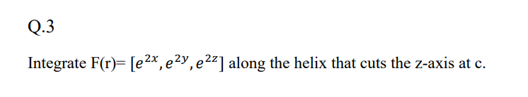 Solved Q.3 Integrate F(r)= [e2x, e2y, e22] along the helix | Chegg.com