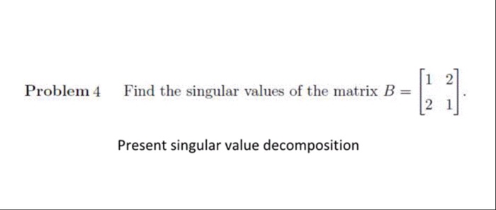 Solved Problem 4 Find the singular values of the matrix B = | Chegg.com