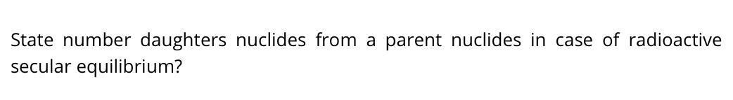 Solved State number daughters nuclides from a parent | Chegg.com