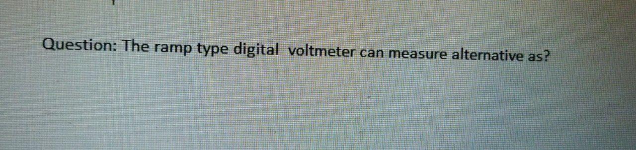 Solved Question: The ramp type digital voltmeter can measure | Chegg.com
