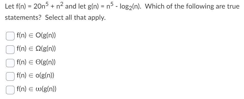 Solved Let f(n)=20n5+n2 and let g(n)=n5−log2(n). Which of | Chegg.com