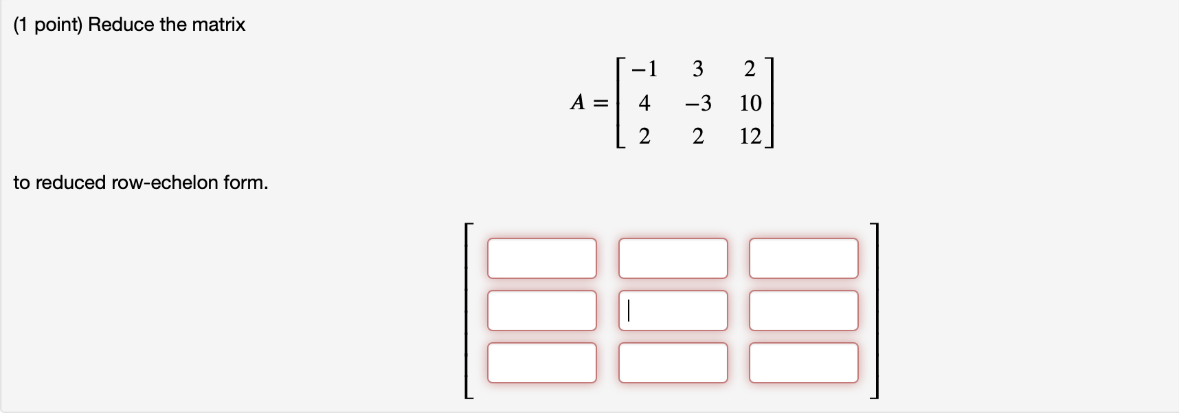 Solved (1 point) Reduce the matrix -1 3 2 A = 4 -3 10 2 2 12 | Chegg.com