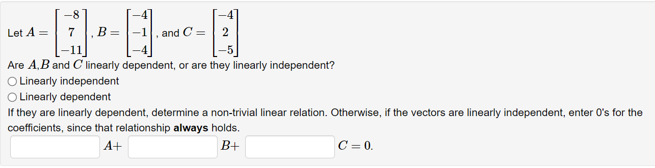 Solved Are A,B and C linearly dependent, or are they | Chegg.com Solved Are A,B and C linearly dependent, or are they | Chegg.com