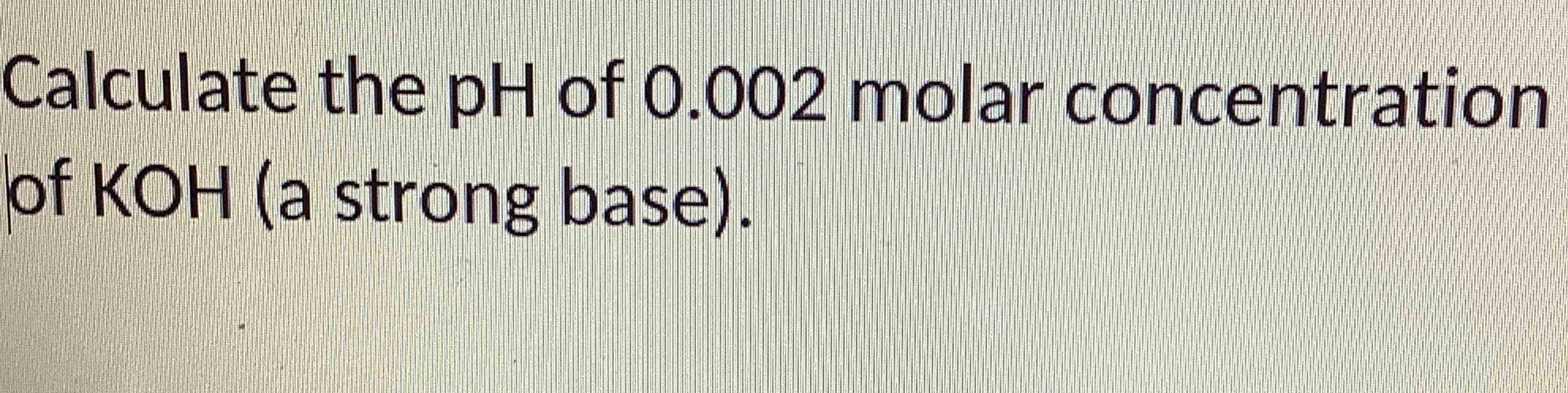 Solved Calculate the pH ﻿of 0.002 ﻿molar concentrationof KOH | Chegg.com