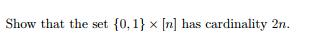 Solved Show that the set {0.1} x [n] has cardinality 2n. | Chegg.com