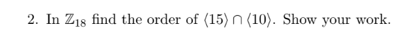 Solved 2. In Z18 find the order of 15 ∩ 10 . Show your | Chegg.com