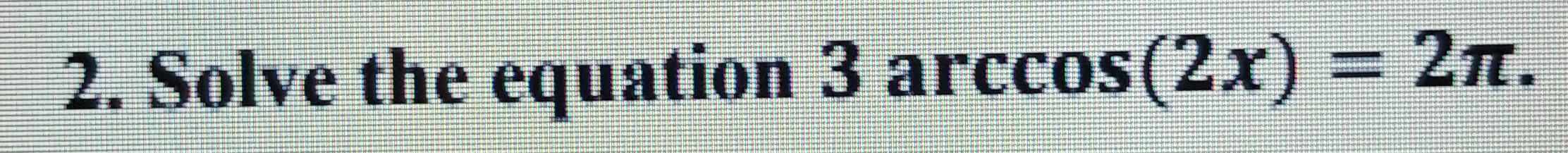Solved 2. Solve the equation 3arccos(2x)=2π | Chegg.com