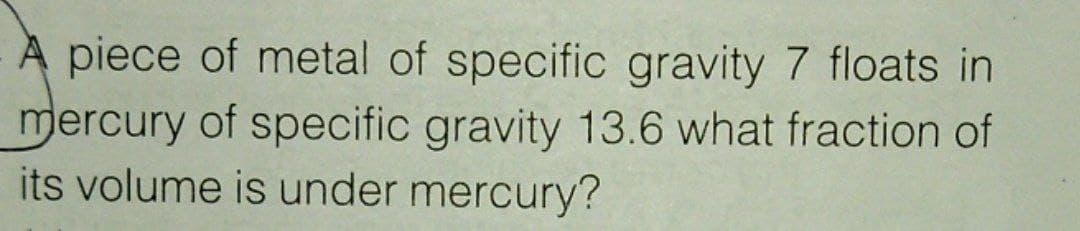 Solved A piece of metal of specific gravity 7 floats in | Chegg.com