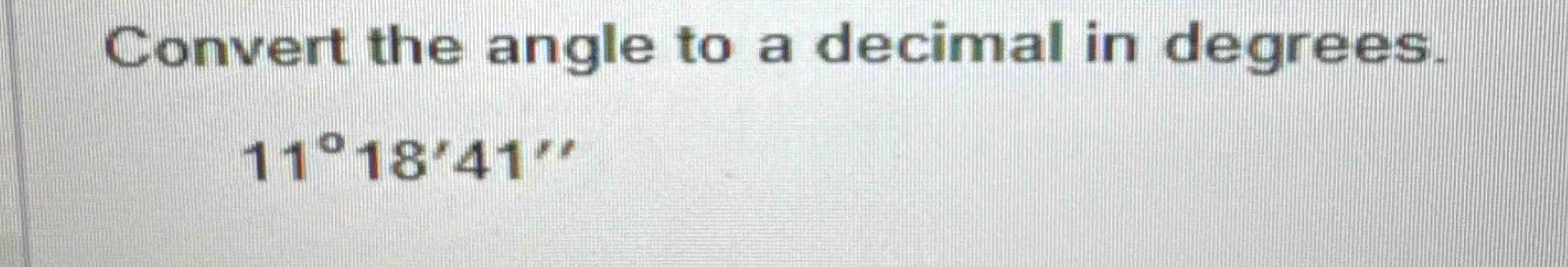Solved Convert the angle to a decimal in degrees.11°18'41'' | Chegg.com
