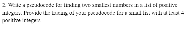 Solved 2. Write a pseudocode for finding two smallest | Chegg.com Solved 2. Write a pseudocode for finding two smallest | Chegg.com
