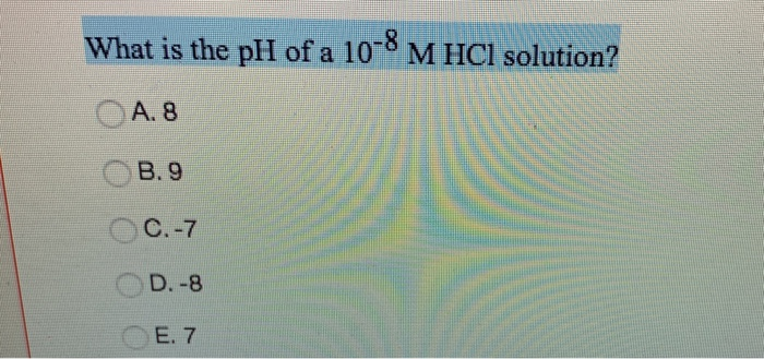 Solved What is the pH of a 10-8 M HCl solution? A. 8 B. 9 | Chegg.com