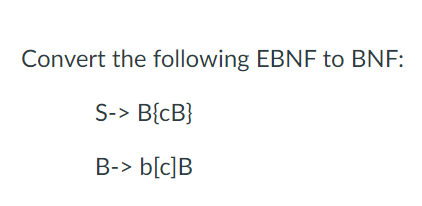 Solved Convert the following EBNF to BNF: S-> B{cB} B-> | Chegg.com