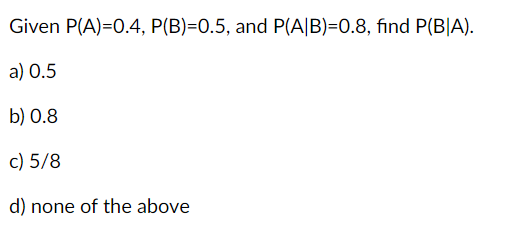 Solved Given P(A)=0.4,P(B)=0.5, and P(A∣B)=0.8, find P(B∣A). | Chegg.com