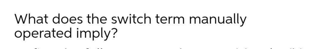 Solved What does the switch term manually operated imply? | Chegg.com