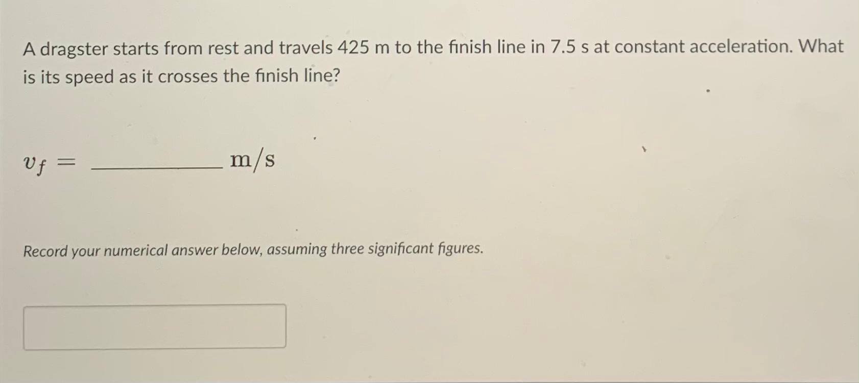 Solved A dragster starts from rest and travels 425 m to the | Chegg.com