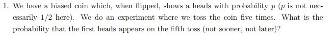 Solved 1. We have a biased coin which, when flipped, shows a | Chegg.com