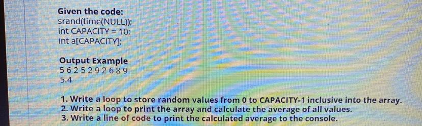Solved Given the code: srand(time(NULL)); int CAPACITY = 10; | Chegg.com