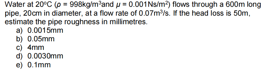 Solved Water at 20∘C(ρ=998 kg/m3 and μ=0.001Ns/m2) flows | Chegg.com
