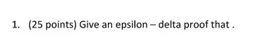 Solved 1. (25 points) Give an epsilon - delta proof that . | Chegg.com