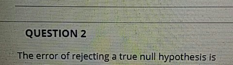Solved QUESTION 2 The error of rejecting a true null | Chegg.com