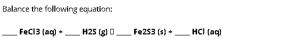 Solved Balance the following equation: FeCl3 (aq) + H2S (g) | Chegg.com