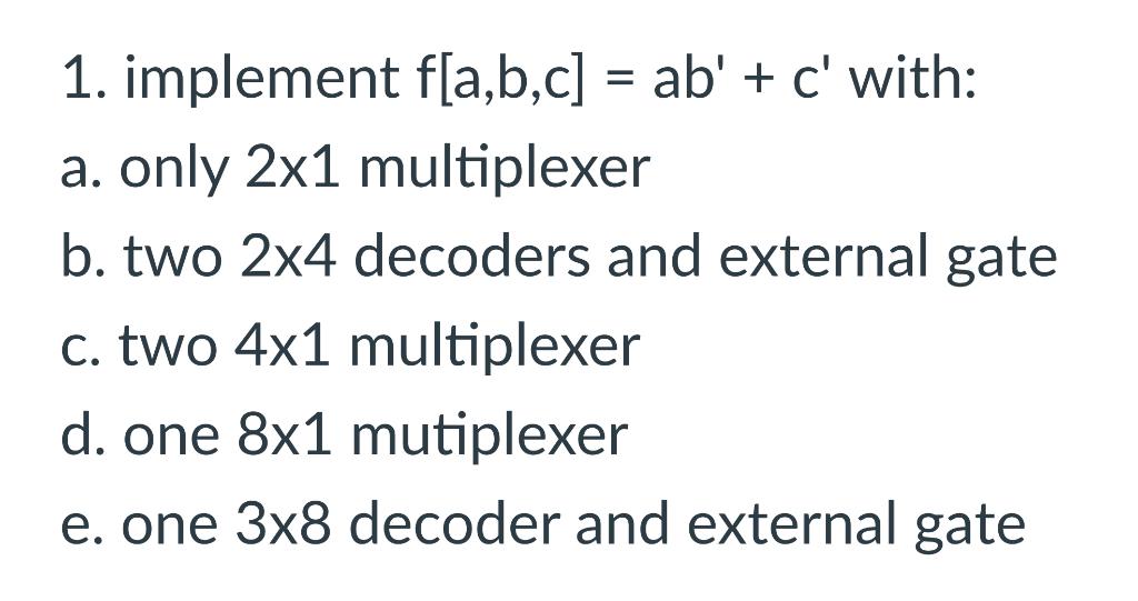 Solved 1. implement f[a,b,c] = ab' + c' with: a. only 2x1 | Chegg.com