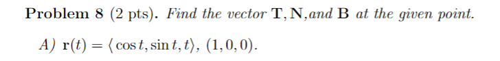 Solved Problem 8 (2 pts). Find the vector T,N, and B at the | Chegg.com