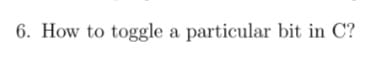 Solved 6. How to toggle a particular bit in C? | Chegg.com