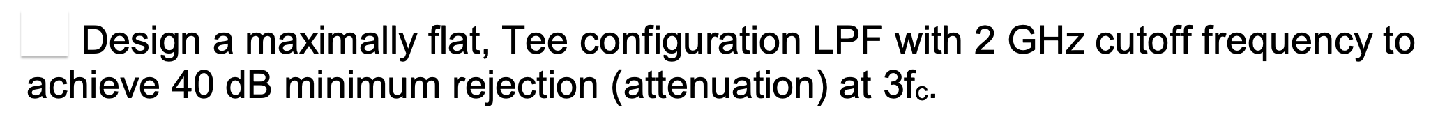 Solved Design a maximally flat, Tee configuration LPF with 2 | Chegg.com Solved Design a maximally flat, Tee configuration LPF with 2 | Chegg.com
