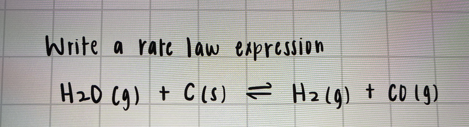 Solved Write a rate law expression H20 (9) + C(s) + H2 (9) + | Chegg.com