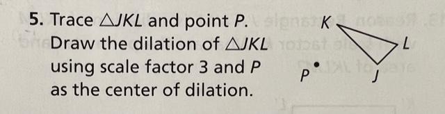 Solved 5. Trace JKL and point P. Draw the dilation of JKL | Chegg.com