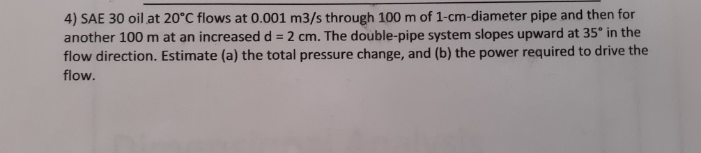 Solved 4) SAE 30 oil at 20°C flows at 0.001 m3/s through 100 | Chegg.com