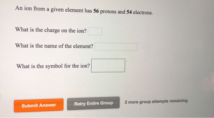 Solved An ion formed a given element has 56 protons and 54 | Chegg.com