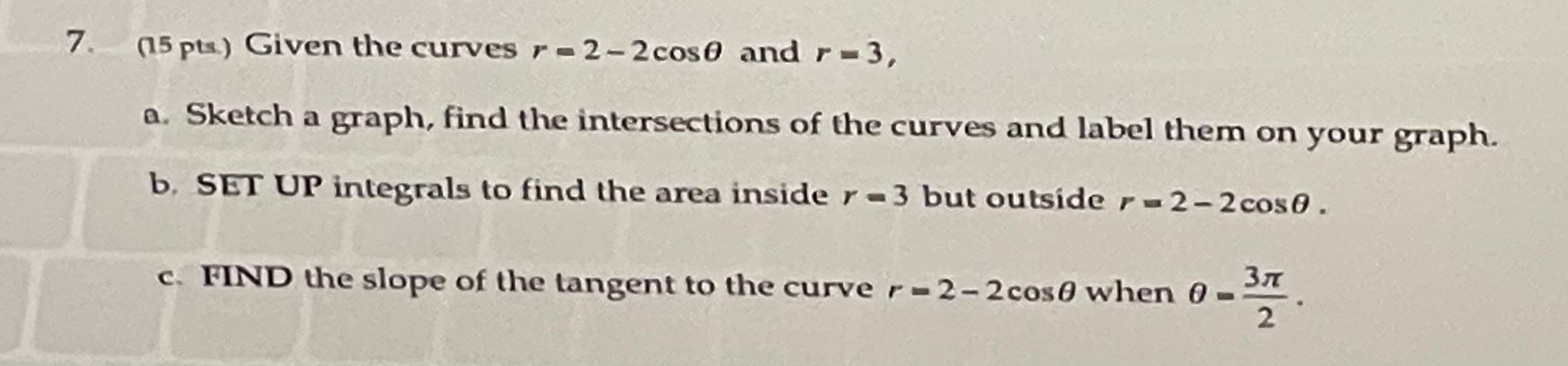 Solved 7. (15 pts) Given the curves r - 2-2 cos 0 and r = 3, | Chegg.com