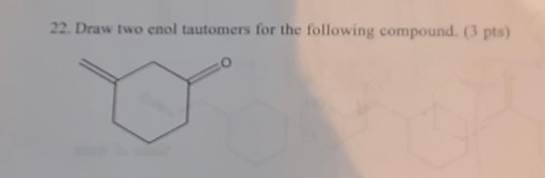 Solved 22. Draw two enol tautomers for the following | Chegg.com