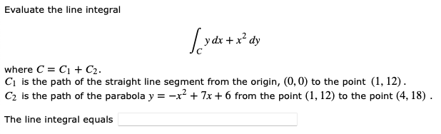 Solved Evaluate the line integral ∫Cydx+x2dy where C=C1+C2 | Chegg.com