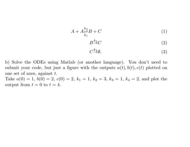 Solved A+Ak1⇌k2B+C B→C C→k4∅. b) Solve the ODEs using Matlab | Chegg.com