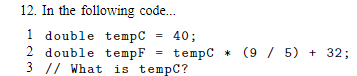 Solved 12. In the following code... 1 double tempC =40; 2 | Chegg.com