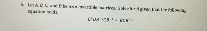 Solved Let A, B, C, and D be nxn invertible matrices. Solve | Chegg.com