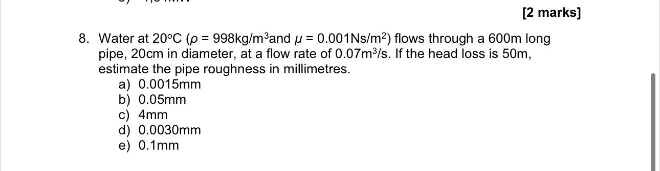 Solved 8. Water at 20∘C(ρ=998 kg/m3 and μ=0.001Ns/m2) flows | Chegg.com