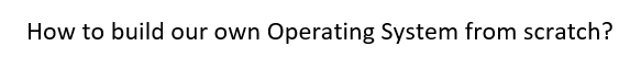 Solved How to build our own Operating System from scratch? | Chegg.com