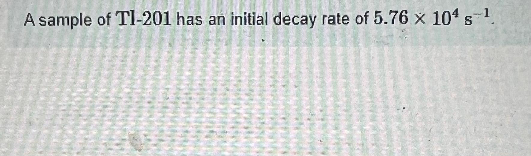 Solved A sample of Tl−201 has an initial decay rate of | Chegg.com