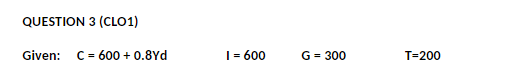 Solved QUESTION 3 (CLO1) Given: C=600+0.8Yd I=600 G=300 | Chegg.com