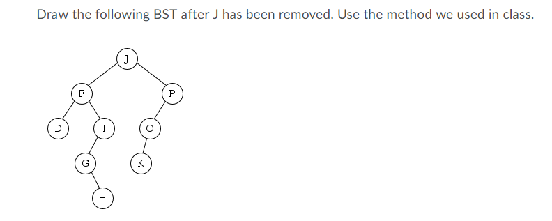 Solved Draw the following BST after J has been removed. Use | Chegg.com
