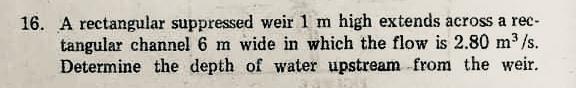 Solved 16. A rectangular suppressed weir 1 m high extends | Chegg.com