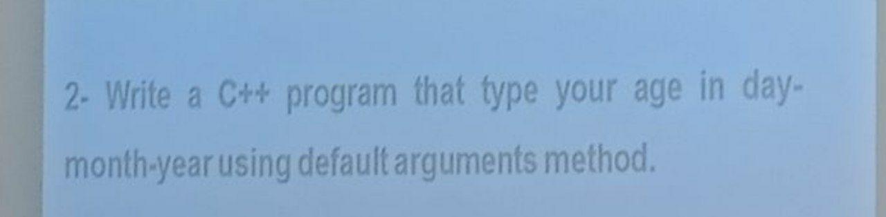 Solved 2. Write a C++ program that type your age in day- | Chegg.com