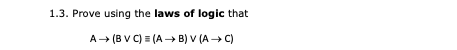 Solved 1.3. Prove using the laws of logic that A(BVC) = ( | Chegg.com